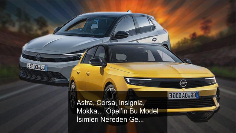 Astra, Corsa, Insignia, Mokka… Opel’in Bu Model İsimleri Nereden ...